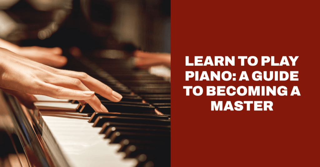 Learn To Play Piano: A Guide To Becoming A Master